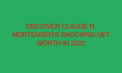 Discover Claude N. Mortensen's Shocking Net Worth in 2022 - SystaDigital