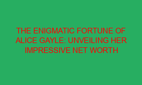 The Enigmatic Fortune of Alice Gayle: Unveiling Her Impressive Net Worth - SystaDigital