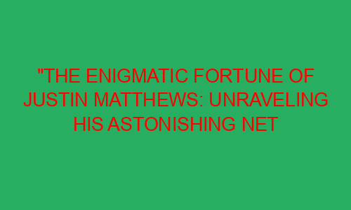 "The Enigmatic Fortune of Justin Matthews: Unraveling His Astonishing Net Worth" - SystaDigital