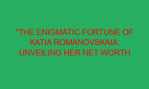 "The Enigmatic Fortune of Katia Romanovskaia: Unveiling Her Net Worth Secrets" - SystaDigital