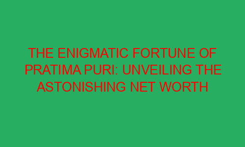 The Enigmatic Fortune of Pratima Puri: Unveiling the Astonishing Net ...