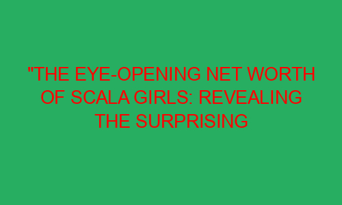 "The Eye-Opening Net Worth of Scala Girls: Revealing the Surprising ...