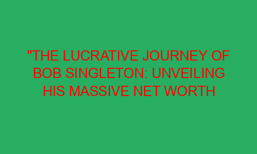 "The lucrative journey of Bob Singleton: Unveiling his massive net ...