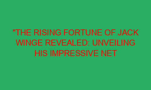 "The Rising Fortune of Jack Winge revealed: Unveiling his Impressive ...