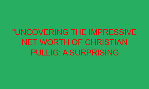 "Uncovering the Impressive Net Worth of Christian Pullig: A Surprising ...