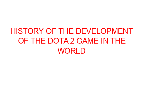 History of the development of the Dota 2 game in the world - SystaDigital